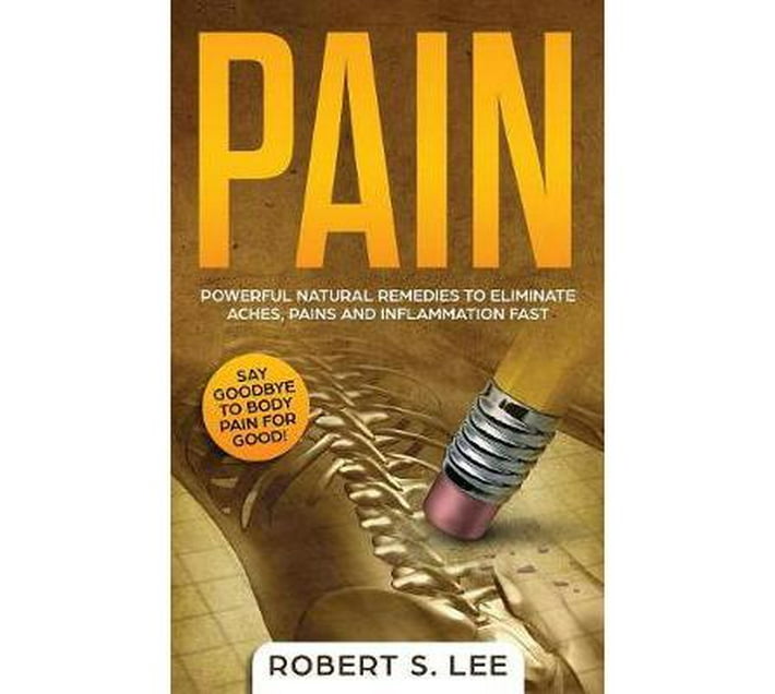 Pain : Powerful Natural Remedies to Eliminate Aches, Pains and ...